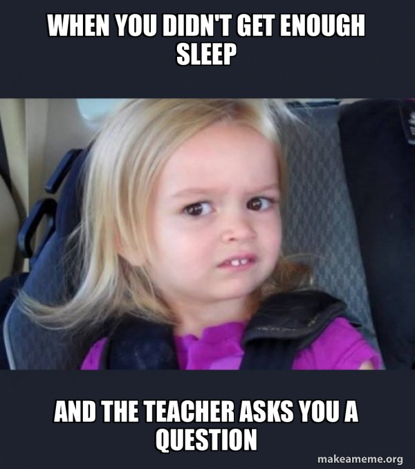 when you didn't get enough sleep and the teacher asks you a question ...
