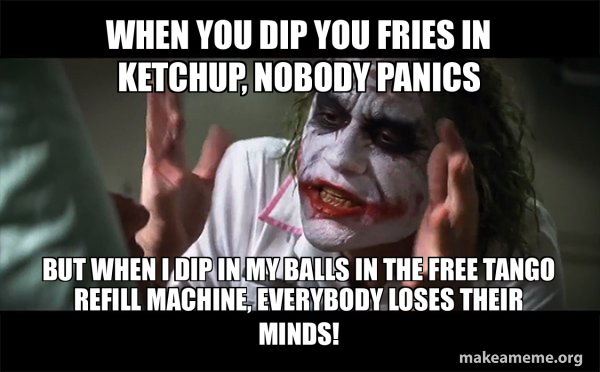 When you dip you fries in ketchup, nobody panics But when I dip in my ...
