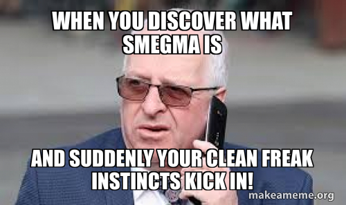 When you discover what smegma is And suddenly your clean freak ...