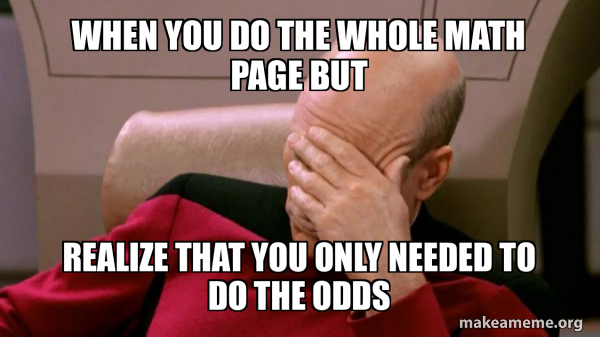 When you do the whole math page but realize that you only needed to do the odds - Picard ...