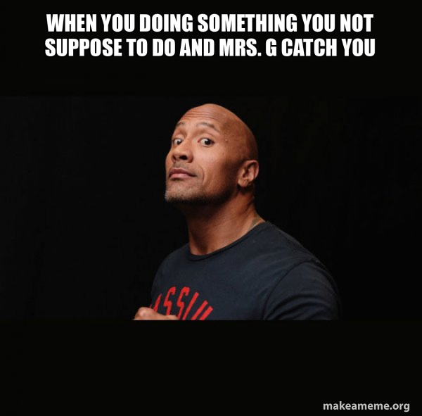When you doing something you not suppose to do and Mrs. G catch you ...