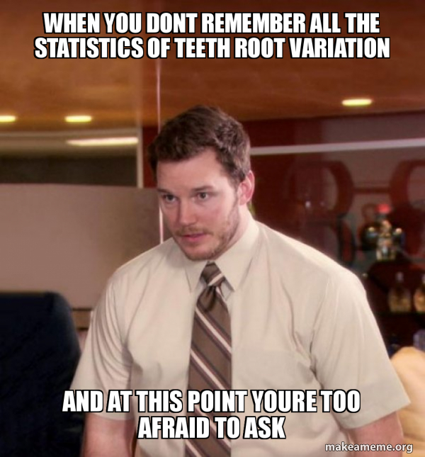 when you dont remember all the statistics of teeth root variation and ...
