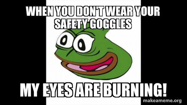 When you don't wear your safety goggles my eyes are burning! - Pepega ...