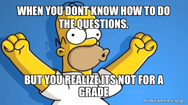 When you dont know how to do the questions. But you realize its not for ...