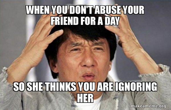 When you don't abuse your friend for a day So she thinks you are ...