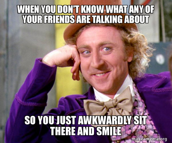 When you don't know what any of your friends are talking about So you ...