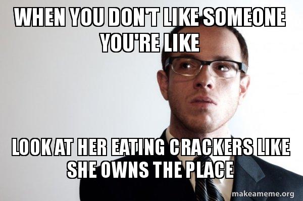 when you don't like someone you're like look at her eating crackers like she owns the place ...