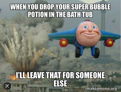 When you drop your super bubble potion in the bath tub i'll leave that ...