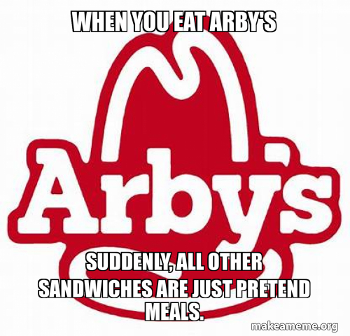 When you eat Arby's Suddenly, all other sandwiches are just pretend ...