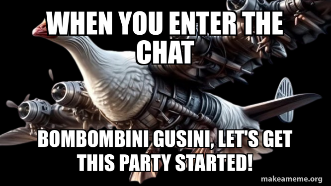 When you enter the chat Bombombini gusini, let's get this party started ...