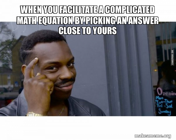 when you facilitate a complicated math equation by picking an answer ...