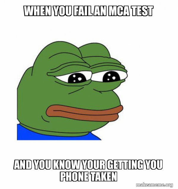 when you fail an MCA test and you know your getting you phone taken ...