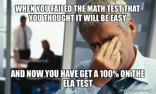 When you failed the math test that you thought it will be easy and now ...