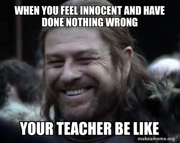 when you feel innocent and have done nothing wrong your teacher be like ...