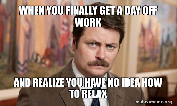 When you finally get a day off work And realize you have no idea how to relax - Ron Swanson : I ...