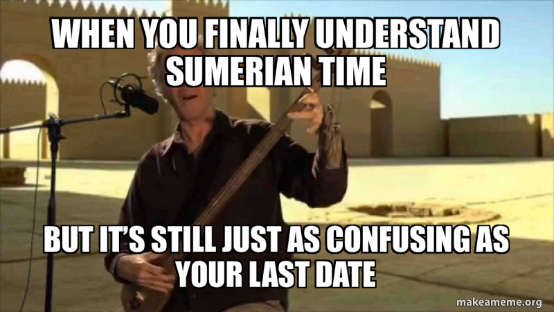 When you finally understand Sumerian time But it’s still just as ...