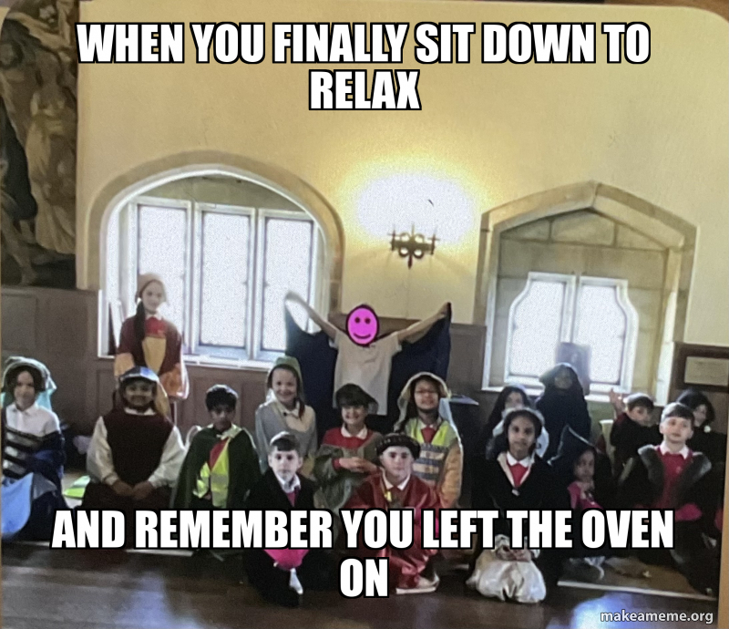 When you finally sit down to relax And remember you left the oven on ...