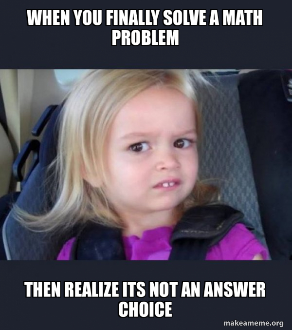 when you finally solve a math problem then realize its not an answer choice - Side-Eyes Chloe ...