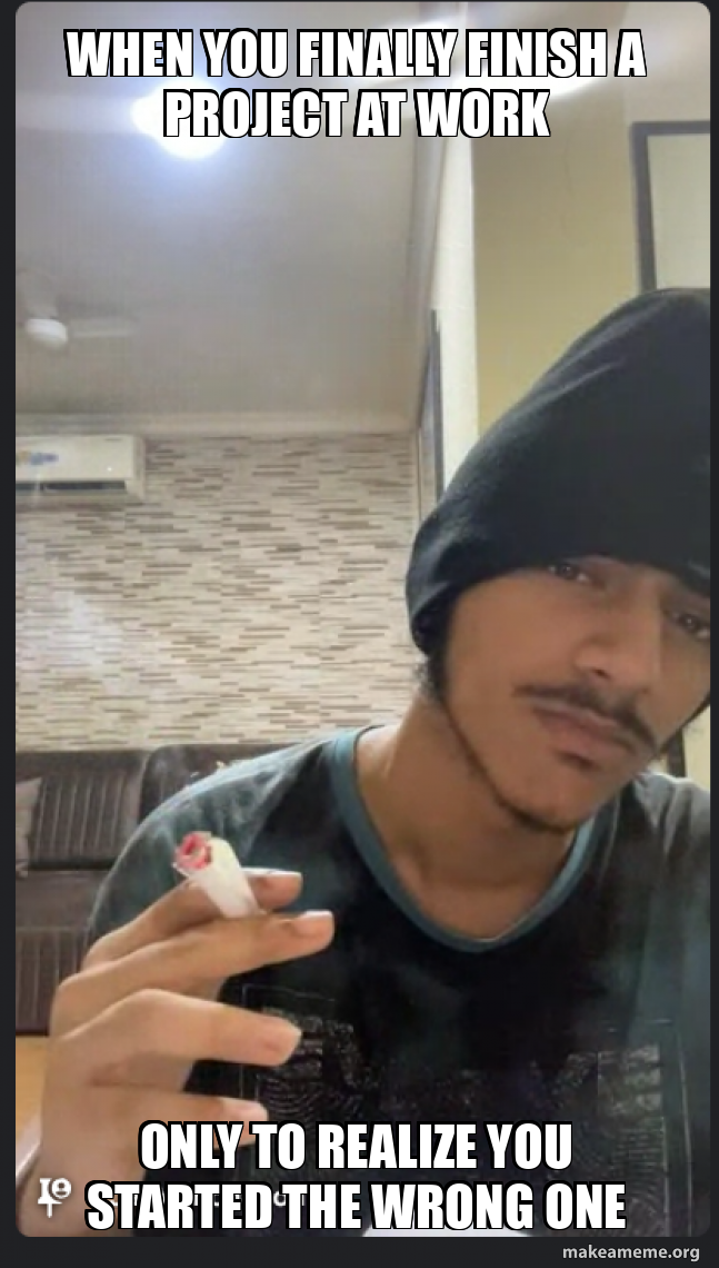 When you finally finish a project at work Only to realize you started ...