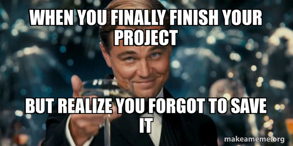 When you finally finish your project But realize you forgot to save it ...