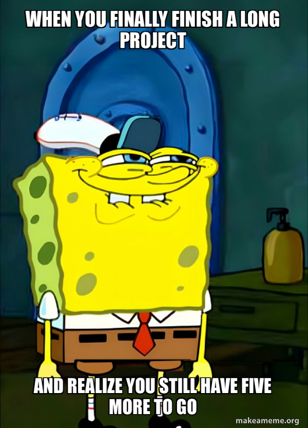 When you finally finish a long project And realize you still have five ...