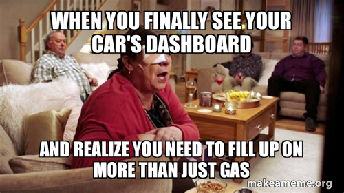 When you finally see your car's dashboard And realize you need to fill ...