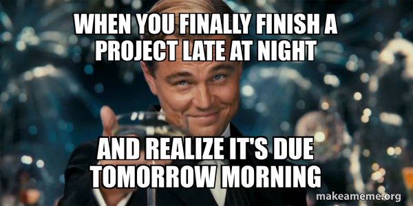 When you finally finish a project late at night And realize it's due ...