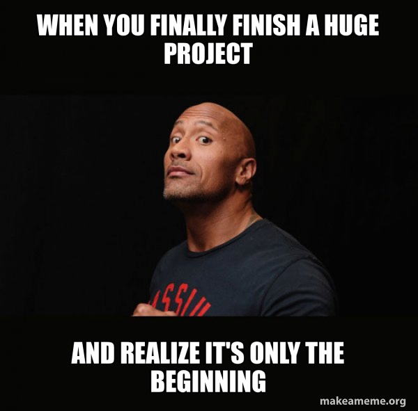 When you finally finish a huge project And realize it's only the ...