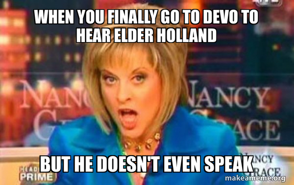 when you finally go to devo to hear Elder Holland but he doesn't even ...