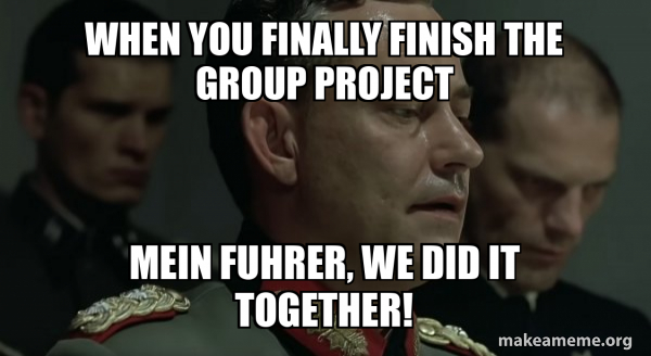 When you finally finish the group project Mein Fuhrer, we did it ...