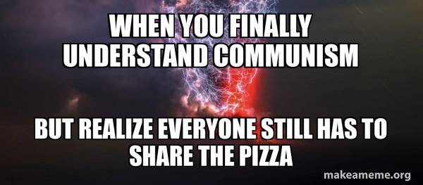When you finally understand communism But realize everyone still has to ...