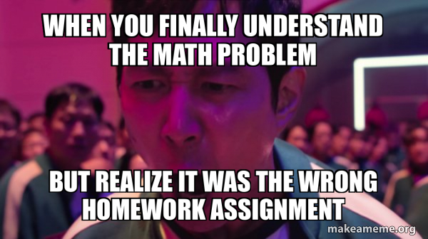 When you finally understand the math problem But realize it was the ...