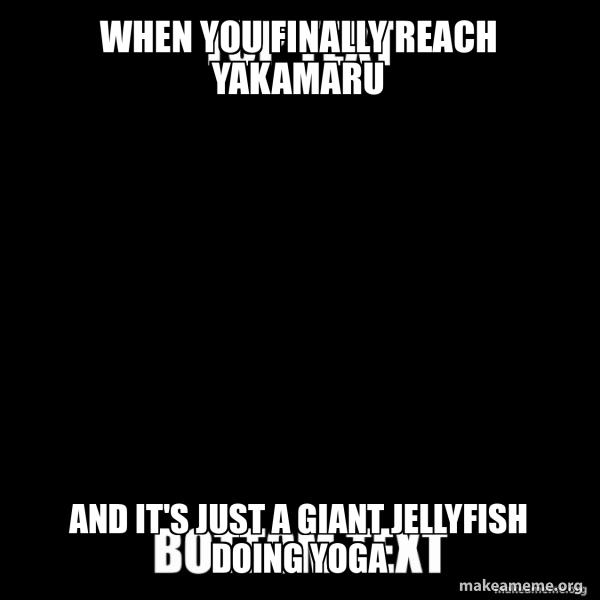 When you finally reach Yakamaru And it's just a giant jellyfish doing ...