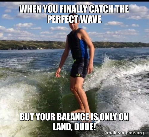 When you finally catch the perfect wave But your balance is only on ...