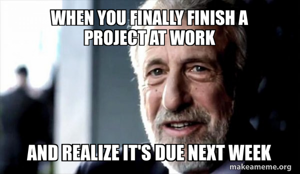 When you finally finish a project at work And realize it's due next ...