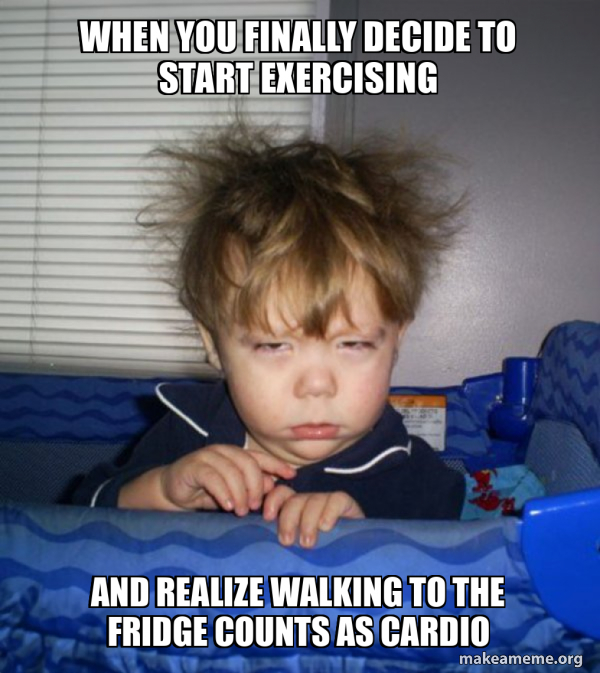 When you finally decide to start exercising And realize walking to the ...