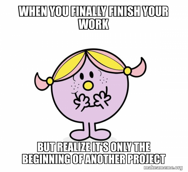 When you finally finish your work But realize it's only the beginning ...