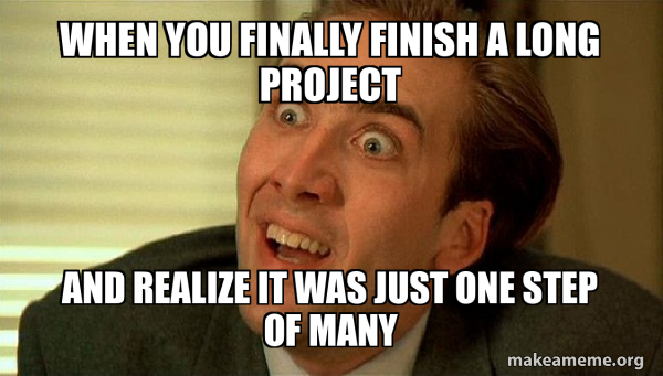When you finally finish a long project And realize it was just one step ...