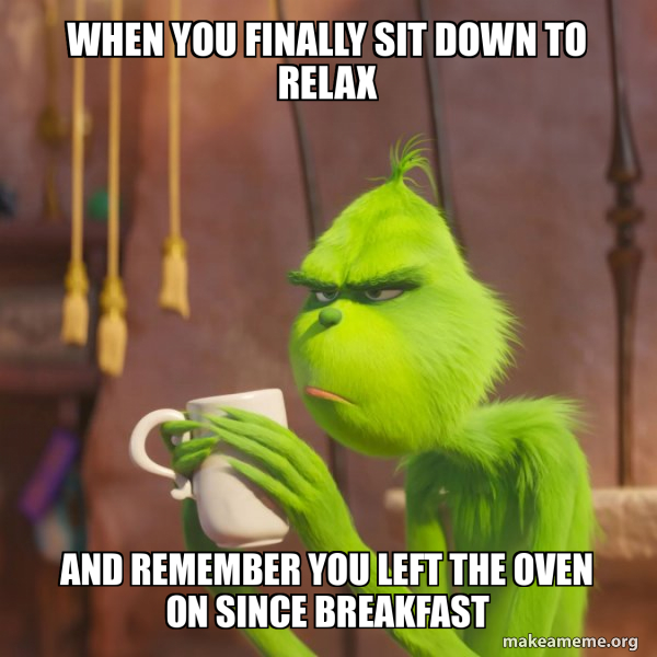 When you finally sit down to relax And remember you left the oven on ...