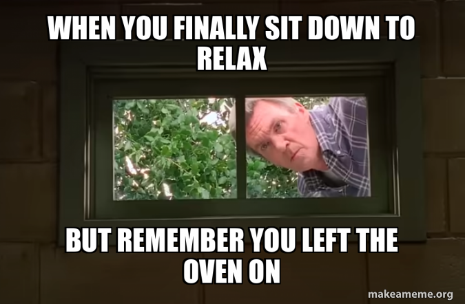 When you finally sit down to relax But remember you left the oven on ...