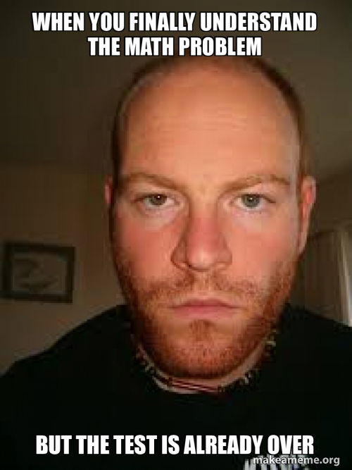 When you finally understand the math problem But the test is already ...