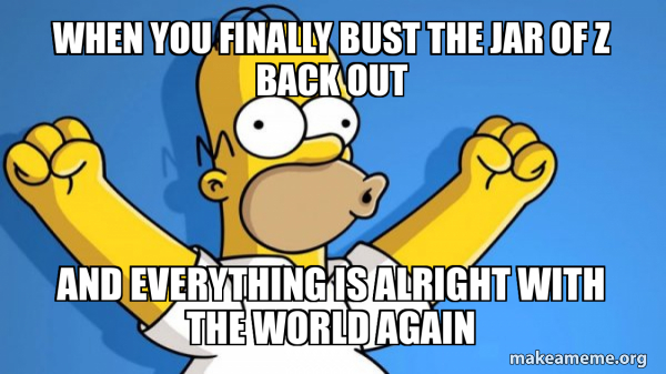 When you finally bust the jar of z back out And everything is alright ...