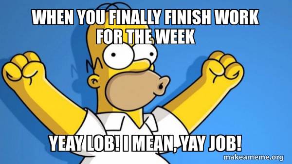 When you finally finish work for the week Yeay lob! I mean, yay job ...