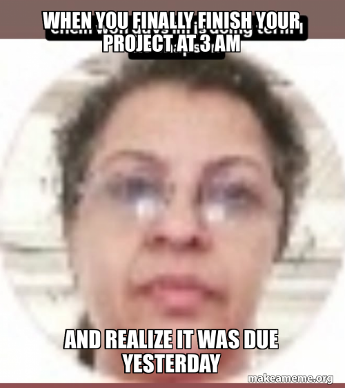 When you finally finish your project at 3 AM And realize it was due ...
