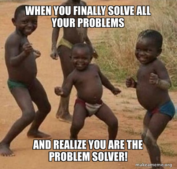 When you finally solve all your problems And realize you are the problem solver! - Dancing Black ...