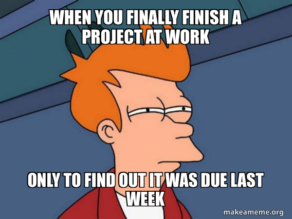 When you finally finish a project at work Only to find out it was due ...