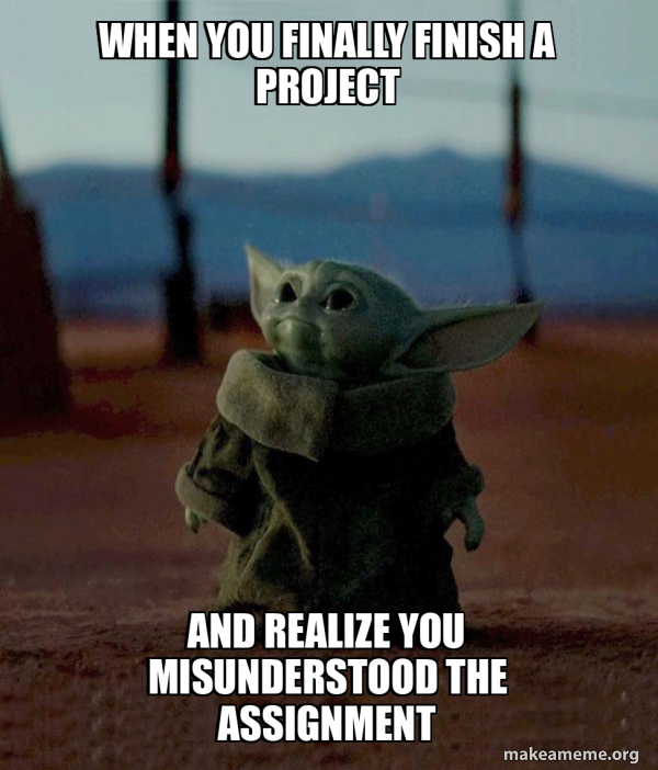 When you finally finish a project And realize you misunderstood the ...