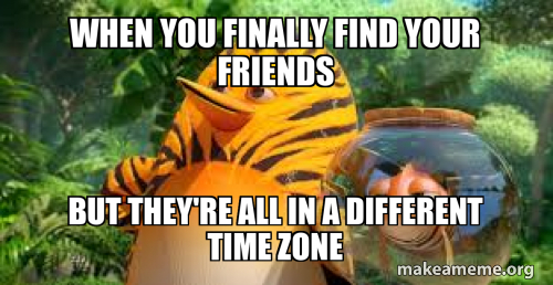 When you finally find your friends But they're all in a different time ...