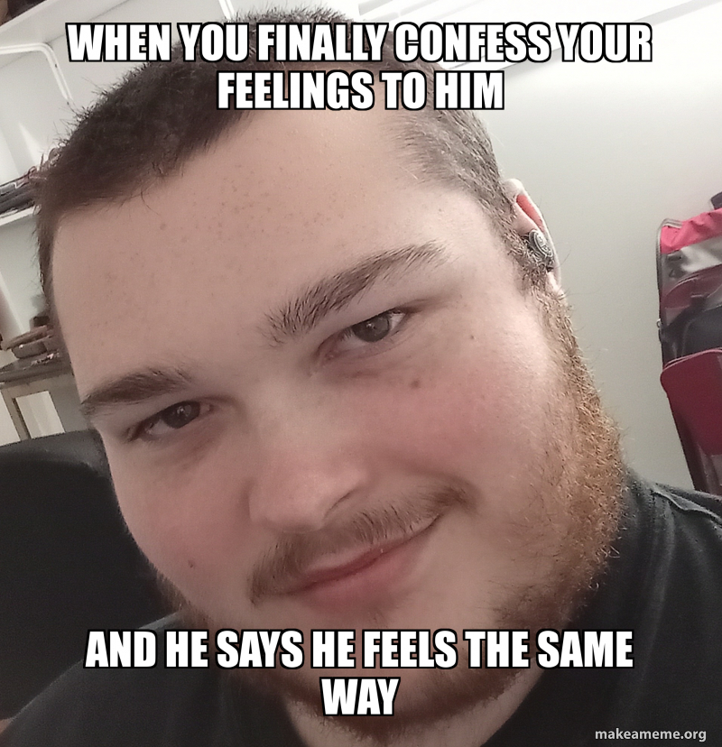 When you finally confess your feelings to him And he says he feels the ...