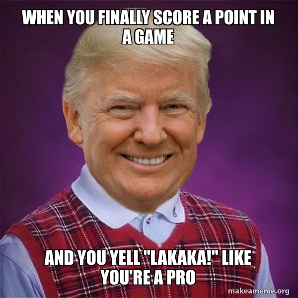 When you finally score a point in a game and you yell "lakaka!" like ...